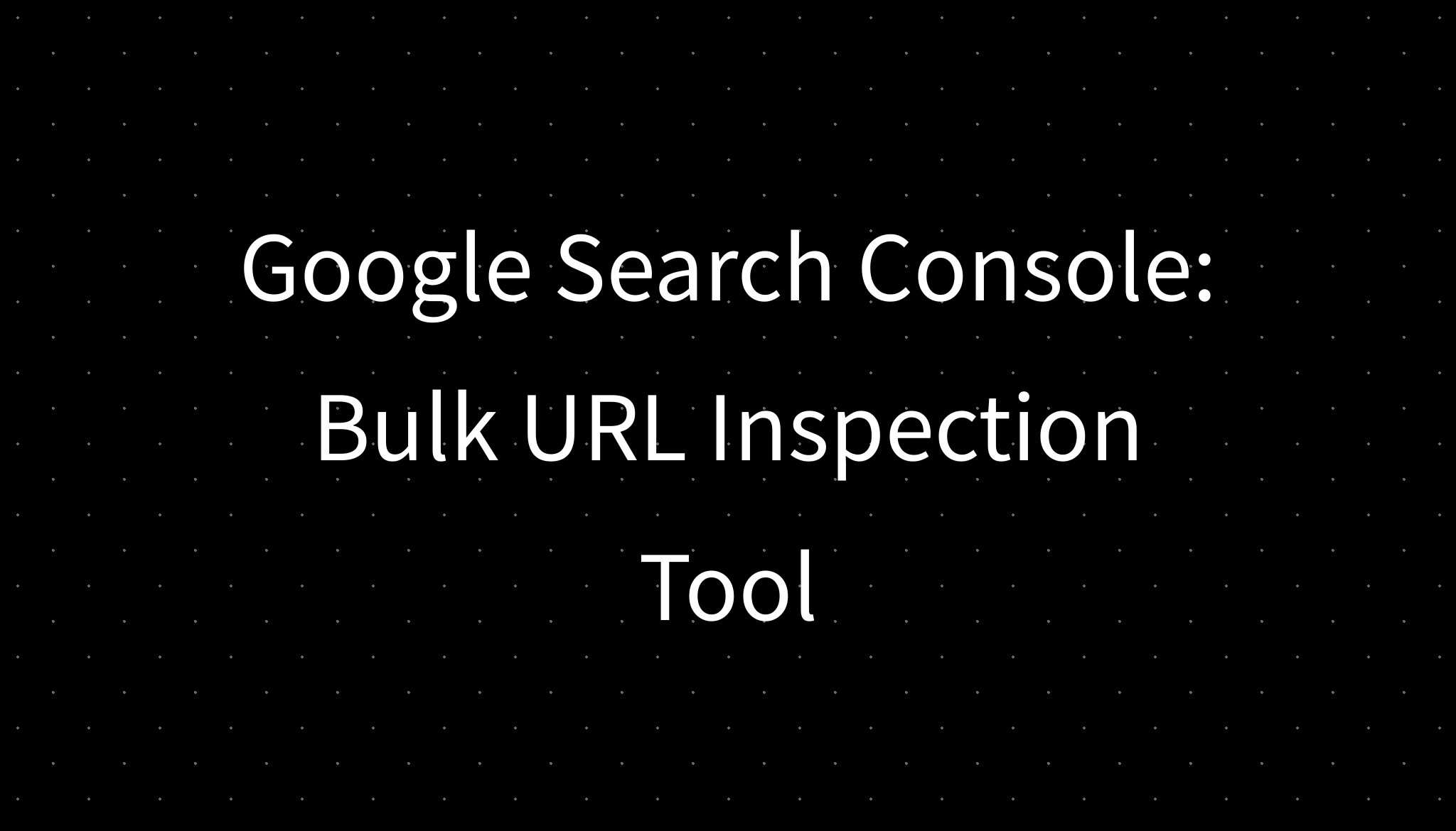 Google Search Console: Bulk URL Inspection Tool Google Search Console: Bulk URL Inspection Tool